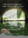 THE UNINTENTIONAL TIME TRAVELERS GUIDE TO OTHER WORLDS AND OTHER ...