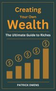 CREATING YOUR OWN WEALTH: THE ULTIMATE GUIDE TO RICHES | Casa del Libro