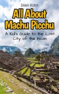 ALL ABOUT MACHU PICCHU: A KID'S GUIDE TO THE LOST CITY OF THE INCAS ...